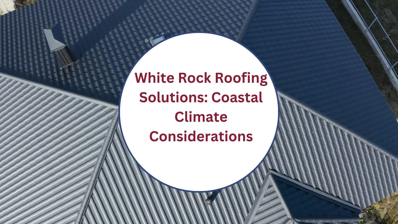 White Rock Roofing Solutions: Coastal Climate Considerations